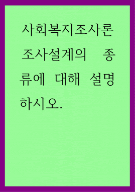 사회복지조사론) 조사설계의 종류에 대해 설명하시오-1페이지