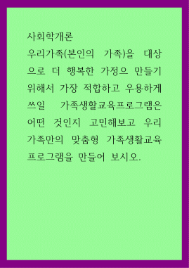 사회학개론) 우리가족(본인의 가족)을 대상으로 더 행복한 가정으 만들기 위해서 가장 적합하고 우용하게 쓰일 가족생활교육프로그램은 어떤 것인지 고민해보고 우리 가족만의 맞춤형 가족생활교육프로-1페이지