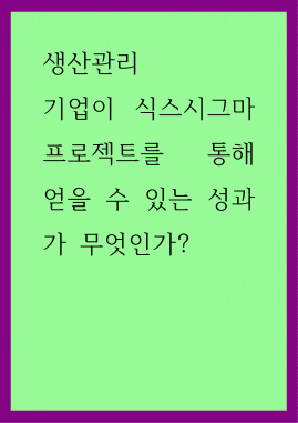 생산관리) 기업이 식스시그마 프로젝트를 통해 얻을 수 있는 성과가 무엇인가-1페이지