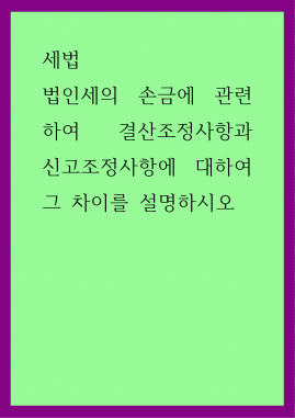 세법) 법인세의 손금에 관련하여 결산조정사항과 신고조정사항에 대하여 그 차이를 설명하시오-1페이지