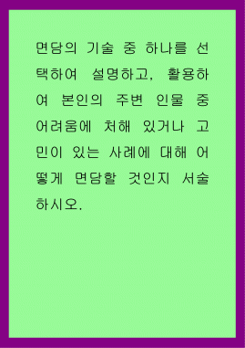 심리상담) 면담의 기술 중 하나를 선택하여 설명하고, 활용하여 본인의 주변 인물 중 어려움에 처해 있거나 고민이 있는 사례에 대해 어떻게 면담할 것인지 서술-1페이지