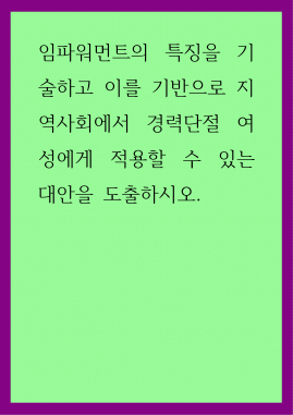 여성학) 임파워먼트의 특징을 기술하고 이를 기반으로 지역사회에서 경력단절 여성에게 적용할 수 있는 대안을 도출하시오-1페이지