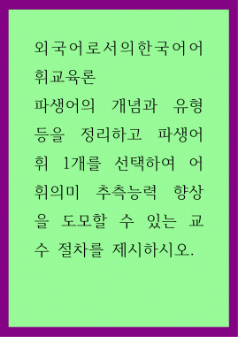 외국어로서의한국어어휘교육론) 파생어의 개념과 유형 등을 정리하고 파생어휘 1개를 선택하여 어휘의미 추측능력 향상을 도모할 수 있는 교수 절차를 제시하시오-1페이지