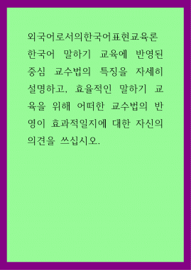 한국어표현교육론 ) 한국어 말하기 교육 반영된 중심 교수법의 특징을 자세히 설명하고, 효율적인 말하기 교육을 위해 어떠한 교수법의 반영이 효과적일지에 대한 자신의 의견을 쓰십시오-1페이지