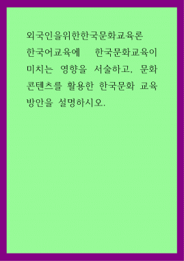 외국인을위한한국문화교육론) 한국어교육에 한국문화교육이 미치는 영향을 서술하고, 문화콘텐츠를 활용한 한국문화 교육 방안을 설명하시오-1페이지