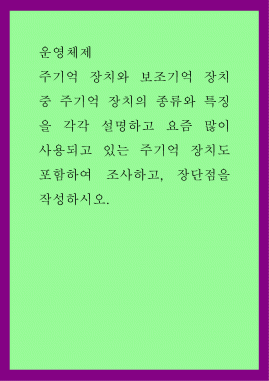 운영체제) 주기억 장치와 보조기억 장치 중 주기억 장치의 종류와 특징을 각각 설명하고 요즘 많이 사용되고 있는 주기억 장치도 포함하여 조사하고, 장단점을 작성하시오-1페이지