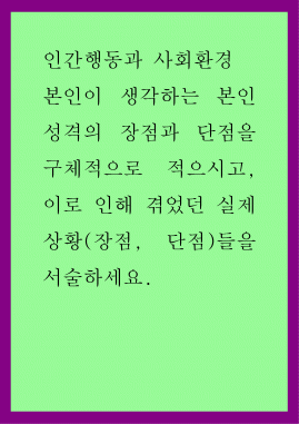 인간행동과 사회환경) 본인이 생각하는 본인 성격의 장점과 단점을 구체적으로 적으시고, 이로 인해 겪었던 실제 상황(장점, 단점)들을 서술하세요-1페이지