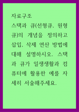 자료구조) 스택과 큐(선형큐, 원형큐)의 개념을 정의하고 삽입, 삭제 연산 방법에 대해 설명하시오-1페이지