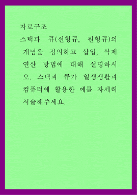 자료구조) 스택과 큐(선형큐, 원형큐)의 개념을 정의하고 삽입, 삭제 연산 방법에 대해 설명하시오-1페이지