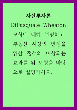 자산투자론) DiPasquale-Wheaton 모형에 대해 설명하고, 부동산 시장의 안정을 위한 정책의 예상되는 효과를 위 모형을 바탕으로 설명하시오-1페이지