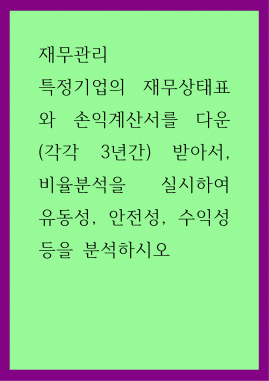 재무관리) 특정기업의 재무상태표와 손익계산서를 다운 (각각 3년간) 받아서, 비율분석을 실시하여 유동성, 안전성, 수익성 등을 분석하시오-1페이지