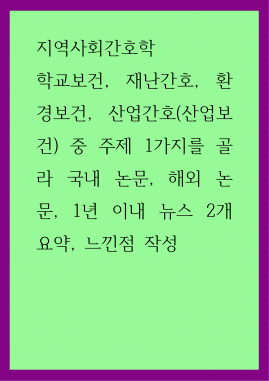 지역사회간호학) 학교보건, 재난간호, 환경보건, 산업간호(산업보건) 중 주제 1가지를 골라 국내 논문, 해외 논문, 1년 이내 뉴스 2개 요약, 느낀점 작성-1페이지