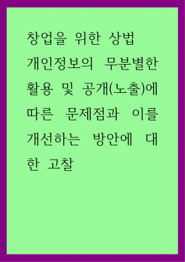 창업을 위한 상법) 개인정보의 무분별한 활용 및 공개(노출)에 따른 문제점과 이를 개선하는 방안에 대한 고찰-1페이지