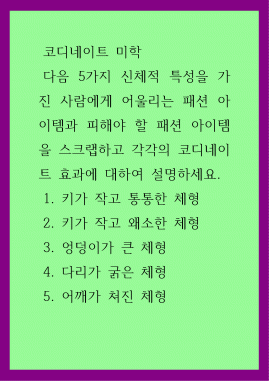 코디네이트 미학) 다음 5가지 신체적 특성을 가진 사람에게 어울리는 패션 아이템과 피해야 할 패션 아이템을 스크랩하고 각각의 코디네이트 효과에 대하여 설명하세요-1페이지