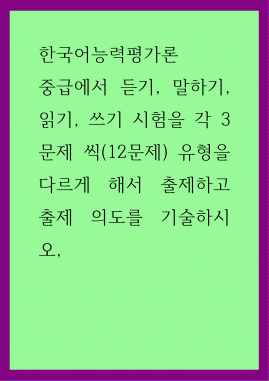 한국어능력평가론) 중급에서 듣기, 말하기, 읽기, 쓰기 시험을 각 3문제 씩(12문제) 유형을 다르게 해서 출제하고 출제 의도를 기술하시오-1페이지