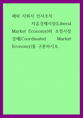 해외 자회사 인사조직) 자유경제시장(Liberal Market Economy)와 조정시장경제(Coordinated Market Economy)를 구분하시오-1페이지