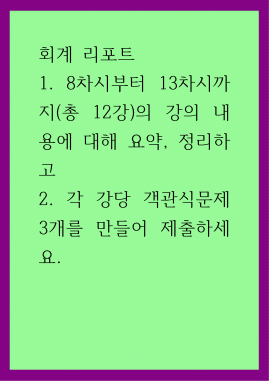 회계 리포트) 8차시부터 13차시까지(총 12강)의 강의 내용에 대해 요약, 정리하고 각 강당 객관식문제 3개를 만들어 제출하세요-1페이지