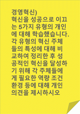 경영혁신)혁신을 성공으로 이끄는 5가지 유형의 개인에 대해 학습했습니다. 각 유형의 혁신 주체들의 특성에 대해 비교하여 정리한 후 성공적인 혁신을 달성하기 위해 각 주체들에게 필요한 역량 조건 환경 등에 대해 개인 의견을 제시하시오-1페이지