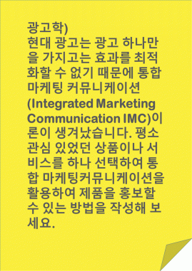 광고학)현대 광고는 광고 하나만을 가지고는 효과를 최적화할 수 없기 때문에 통합 마케팅 커뮤니케이션(Integrated Marketing Communication IMC)이론이 생겨났습니다. 평소 관심 있었던 상품이나 서비스를 하나 선택하여 통합 마케팅커뮤니케이션을 활용하여 제품을 홍보할 수 있는 방법을 작성해 보세요.-1페이지