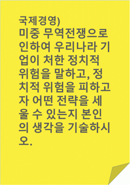 국제경영)미중 무역전쟁으로 인하여 우리나라 기업이 처한 정치적 위험을 말하고, 정치적 위험을 피하고자 어떤 전략을 세울 수 있는지 본인의 생각을 기술하시오.-1페이지