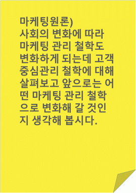 마케팅원론)사회의 변화에 따라 마케팅 관리 철학도 변화하게 되는데 고객중심관리 철학에 대해 살펴보고 앞으로는 어떤 마케팅 관리 철학으로 변화해 갈 것인지 생각해 봅시다.-1페이지