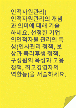 인적자원관리)인적자원관리의 개념과 의미에 대해 기술하세요. 선정한 기업의인적자원 관리의 특성(인사관리 정책, 보상과 복리후생 정책, 구성원의 육성과 고용정책, 최고경영자의 역할등)을 서술하세요.-1페이지