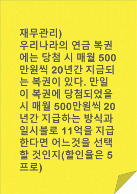 재무관리)우리나라의 연금 복권에는 당첨 시 매월 500만원씩 20년간 지금되는 복권이 있다. 만일 이 복권에 당첨되었을 시 매월 500만원씩 20년간 지급하는 방식과 일시불로 11억을 지급한다면 어느것을 선택할 것인지(할인율은 5프로)-1페이지