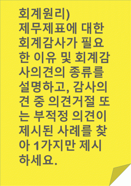 회계원리)제무제표에 대한 회계감사가 필요한 이유 및 회계감사의견의 종류를 설명하고, 감사의견 중 의견거절 또는 부적정 의견이 제시된 사례를 찾아 1가지만 제시하세요.-1페이지