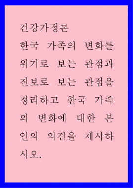 건강가정론) 한국 가족의 변화를 위기로 보는 관점과 진보로 보는 관점을 정리하고 한국 가족의 변화에 대한 본인의 의견을 제시하시오-1페이지