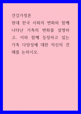 건강가정론) 현대 한국 사회의 변화와 함께 나타난 가족의 변화를 설명하고, 이와 함께 등장하고 있는 가족 다양성에 대한 자신의 견해를 논하시오-1페이지