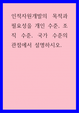 경영) 인적자원개발의 목적과 필요성을 개인 수준, 조직 수준, 국가 수준의 관점에서 설명하시오-1페이지