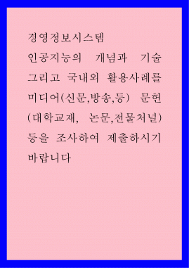 경영정보시스템) 인공지능의 개념과 기술 그리고 국내외 활용사례를 미디어(신문,방송,등) 문헌(대학교재, 논문,전물처널) 등을 조사하여 제출하시기 바랍니다-1페이지