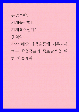 공업수학 기계공작법 기계요소설계 동역학 ) 각각 해당 과목을통해 이루고자하는 학습목표와 목표달성을 위한 학습계획-1페이지