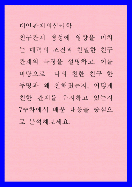 대인관계의심리학) 친구관계 형성에 영향을 미치는 매력의 조건과 친밀한 친구관계의 특징을 설명하고, 이를 바탕으로  나의 친한 친구 한 두명과 왜 친해졌는지, 어떻게 친한 관계를 유지하고 있는지 7주차에서 배운 내용을 중심으로 분석해보세요-1페이지