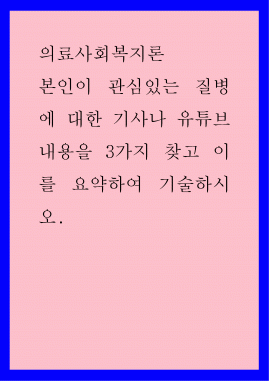 의료사회복지론) 본인이 관심있는 질병에 대한 기사나 유튜브 내용을 3가지 찾고 이를 요약하여 기술하시오-1페이지