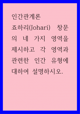 인간관계론) 죠하리(Johari) 창문의 네 가지 영역을 제시하고 각 영역과 관련한 인간 유형에 대하여 설명하시오-1페이지