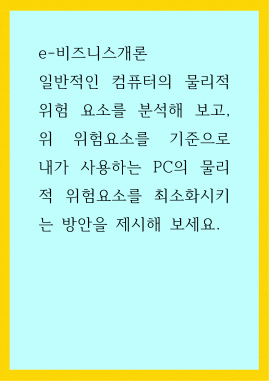 e-비즈니스개론) 일반적인 컴퓨터의 물리적 위험 요소를 분석해 보고, 위 위험요소를 기준으로 내가 사용하는 PC의 물리적 위험요소를 최소화시키는 방안을 제시해 보세요-1페이지