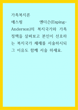 가족복지론) 에스핑 엔더슨(Esping- Anderson)의 복지국가와 가족정책을 살펴보고 본인이 선호하는 복지국가 체제를 서술하시되 그 이유도 함께 서술 하세요-1페이지