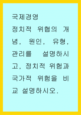 국제경영) 정치적 위협의 개념, 원인, 유형, 관리를 설명하시고, 정치적 위험과 국가적 위험을 비교 설명하시오-1페이지