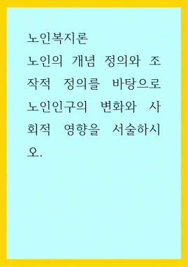 노인복지론) 노인의 개념 정의와 조작적 정의를 바탕으로 노인인구의 변화와 사회적 영향을 서술하시오-1페이지