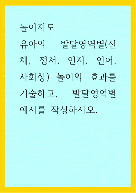 놀이지도) 유아의 발달영역별(신체, 정서, 인지, 언어, 사회성) 놀이의 효과를 기술하고, 발달영역별 예시를 작성하시오-1페이지