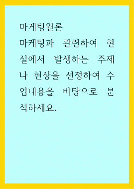 마케팅원론) 마케팅과 관련하여 현실에서 발생하는 주제나 현상을 선정하여 수업내용을 바탕으로 분석하세요-1페이지