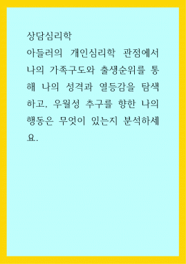 상담심리학) 아들러의 개인심리학 관점에서 나의 가족구도와 출생순위를 통해 나의 성격과 열등감을 탐색하고, 우월성 추구를 향한 나의 행동은 무엇이 있는지 분석하세요-1페이지