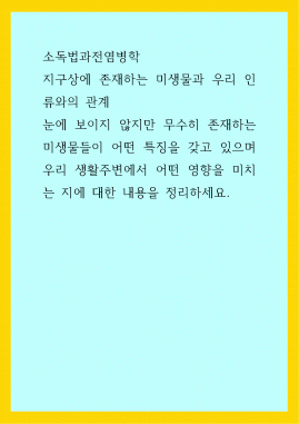 소독법과전염병학) 지구상에 존재하는 미생물과 우리 인류와의 관계 - 눈에 보이지 않지만 무수히 존재하는 미생물들이 어떤 특징을 갖고 있으며 우리 생활주변에서 어떤 영향을 미치는 지에 대한 내용을 정리하-1페이지