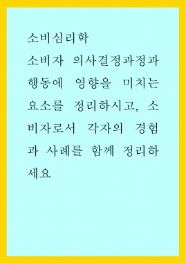 소비심리학) 소비자 의사결정과정과 행동에 영향을 미치는 요소를 정리하시고, 소비자로서 각자의 경험과 사례를 함께 정리하세요-1페이지