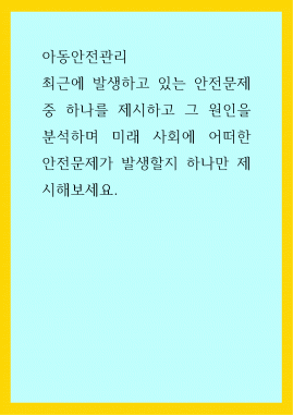 아동안전관리) 최근에 발생하고 있는 안전문제 중 하나를 제시하고 그 원인을 분석하며 미래 사회에 어떠한 안전문제가 발생할지 하나만 제시해보세요-1페이지