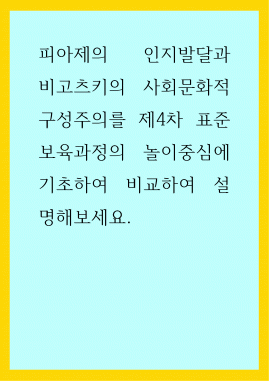 아동학) 피아제의 인지발달과 비고츠키의 사회문화적 구성주의를 제4차 표준보육과정의 놀이중심에 기초하여 비교하여 설명해보세요-1페이지