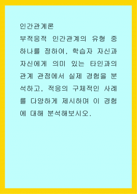 인간관계론) 부적응적 인간관계의 유형 중 하나를 정하여, 학습자 자신과 자신에게 의미 있는 타인과의 관계 관점에서 실제 경험을 분석하고, 적응의 구체적인 사례를 다양하게 제시하며 이 경험에 대해 분석해보시오-1페이지