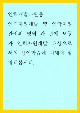 인력개발과활용) 인력자원개발 및 연락자원관리의 영역 간 관계 모형과 인력자원개발 대상으로서의 성인학습에 대해서 설명해봅시다-1페이지