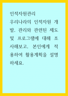 인적자원관리) 우리나라의 인적자원 개발, 관리와 관련된 제도 및 프로그램에 대해 조사해보고, 본인에게 적용하여 활용계획을 설명하세요-1페이지